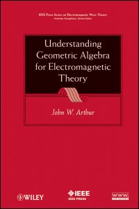 Understanding Geometric Algebra for Electromagnetic Theory, W. John Arthur