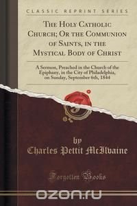 The Holy Catholic Church; Or the Communion of Saints, in the Mystical ...